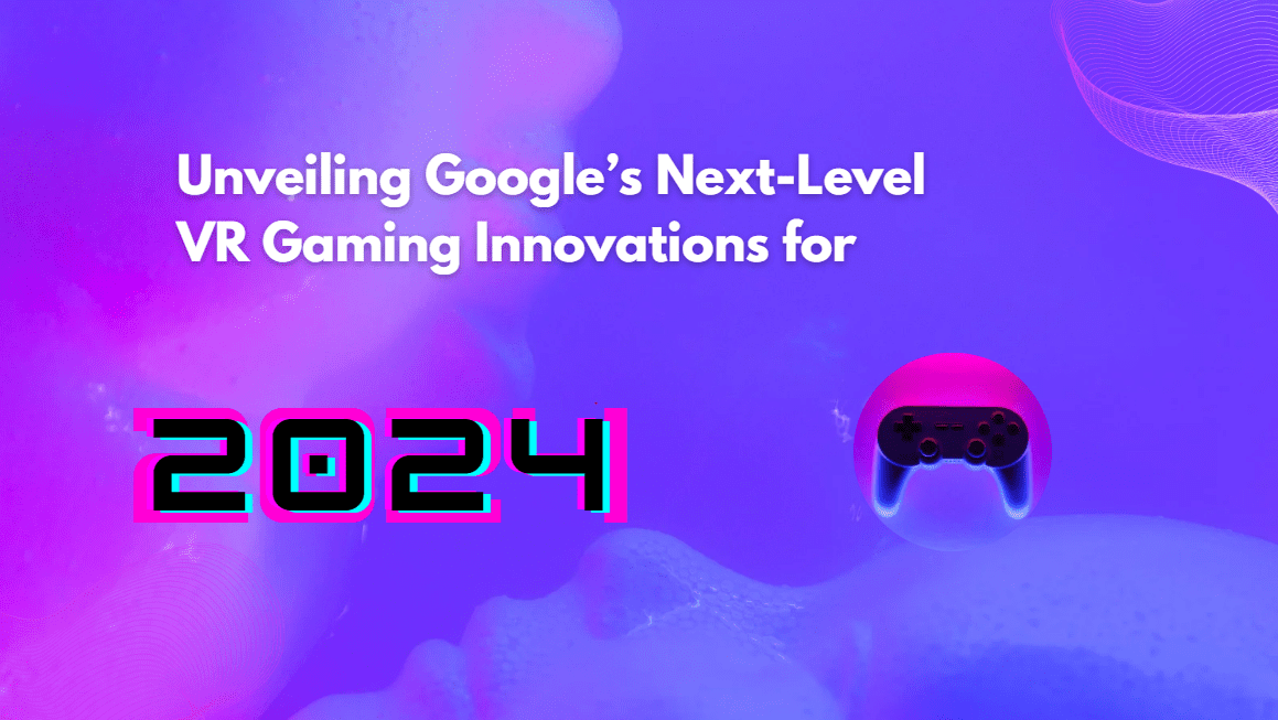 Unveiling Google's Next-Level VR Gaming Innovations for 2024